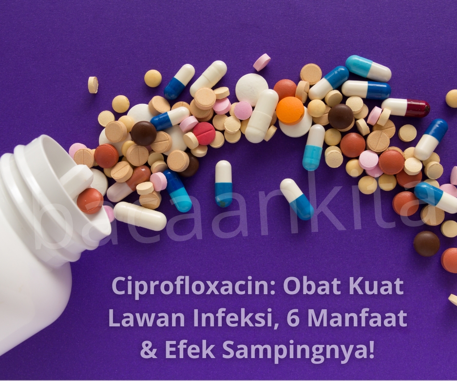 Ciprofloxacin: Obat Kuat Lawan Infeksi, 6 Manfaat & Efek Sampingnya ...